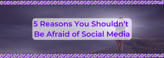 5 Reasons You Shouldn't Be Afraid of Social Media